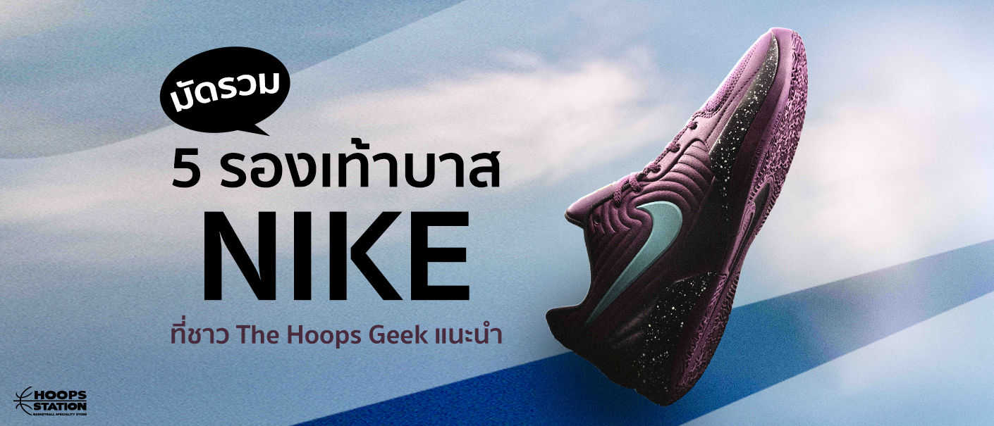 มัดรวม 5 รองเท้าบาส Nike ยอดนิยมที่ชาว The Hoops Geek แนะนำ